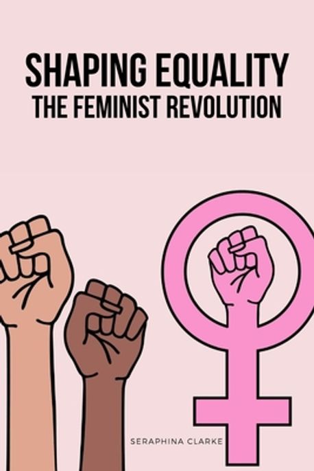 Shaping Equality - The Feminist Revolution | Clarke, Seraphina - 교보문고