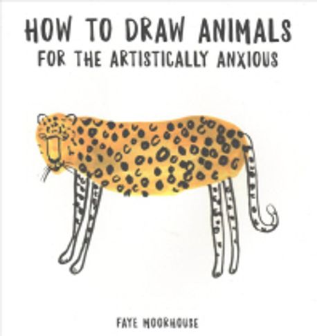 How to Draw Animals for the Artistically Anxious | Moorhouse, Faye - 교보문고