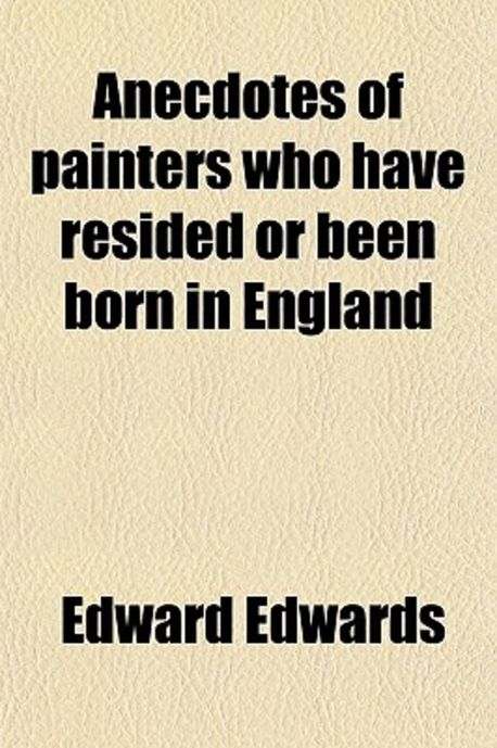 Anecdotes of Painters Who Have Resided or Been Born in England; With ...