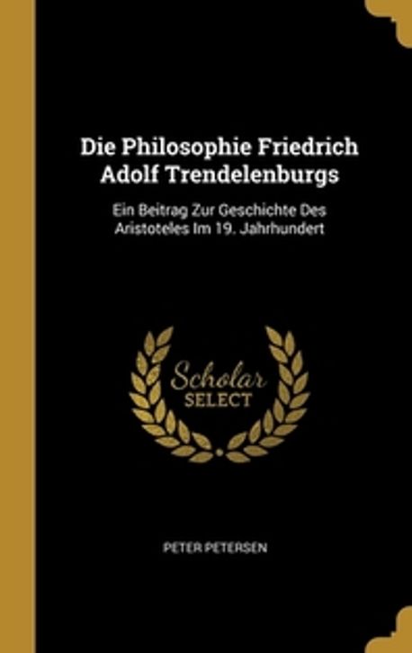 Die Philosophie Friedrich Adolf Trendelenburgs | Petersen, Peter - 교보문고