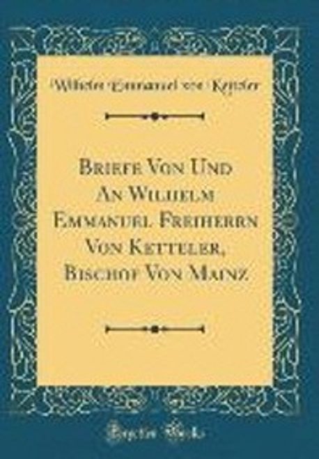 Briefe Von Und an Wilhelm Emmanuel Freiherrn Von Ketteler, Bischof Von ...