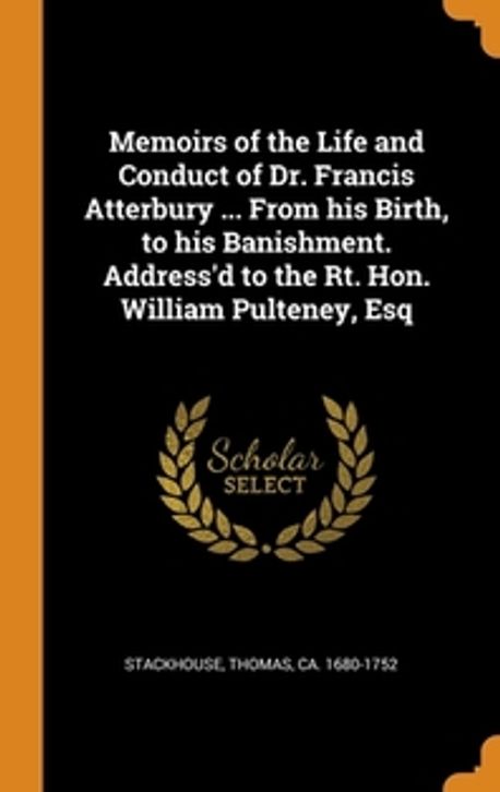 Memoirs of the Life and Conduct of Dr. Francis Atterbury ... From his ...