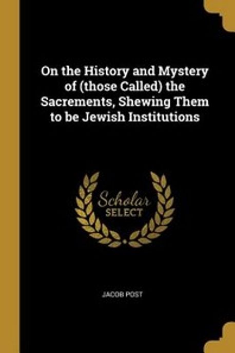 On the History and Mystery of (those Called) the Sacrements, Shewing ...