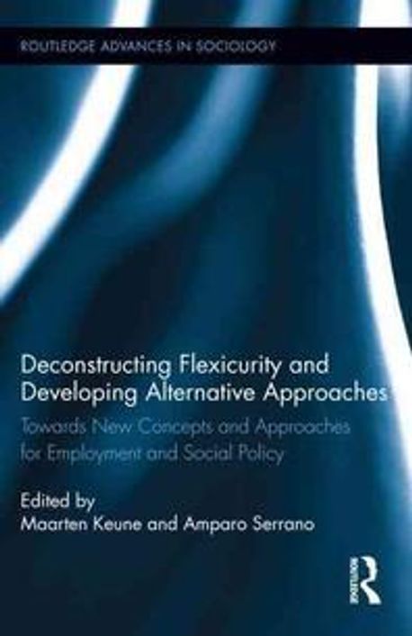 Deconstructing Flexicurity and Developing Alternative Approaches | Keune, Maarten (EDT) - 교보문고