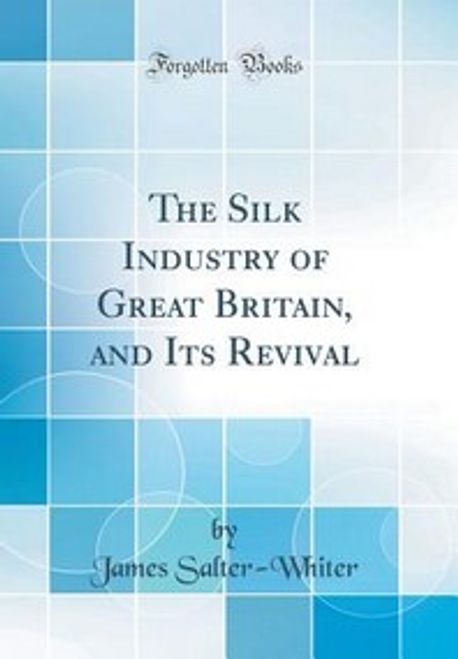 The Silk Industry of Great Britain, and Its Revival (Classic Reprint ...