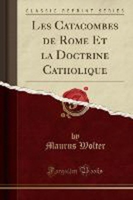 Les Catacombes de Rome Et La Doctrine Catholique (Classic Reprint ...