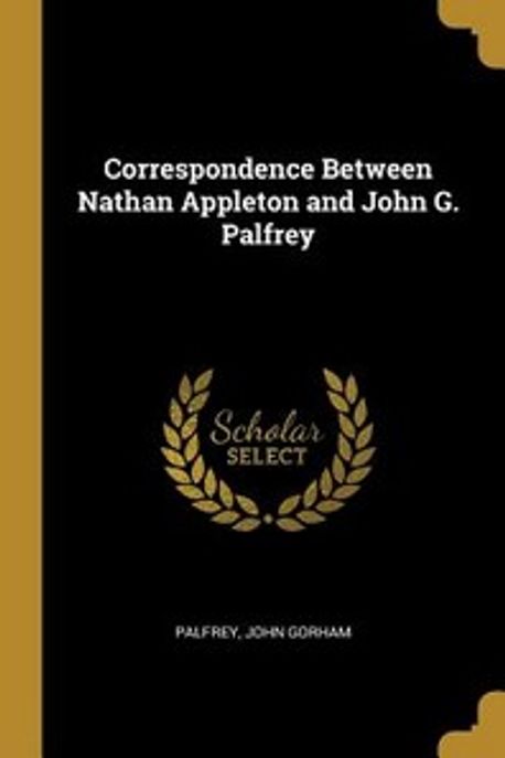 Correspondence Between Nathan Appleton and John G. Palfrey | - 교보문고