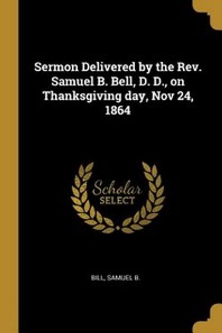 Sermon Delivered by the Rev. Samuel B. Bell, D. D., on Thanksgiving day ...
