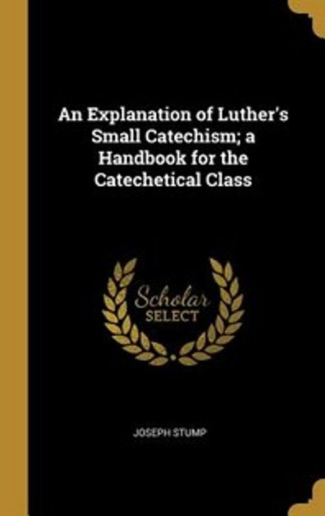 An Explanation of Luther's Small Catechism; a Handbook for the ...