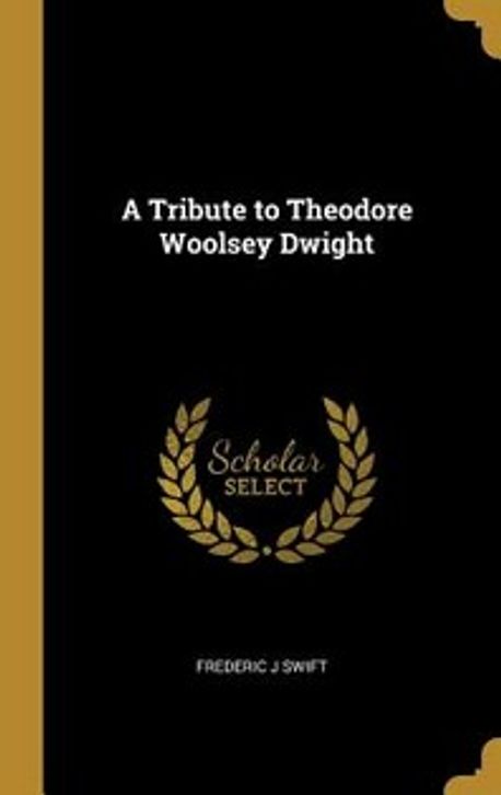 A Tribute to Theodore Woolsey Dwight | Swift, Frederic J. - 교보문고