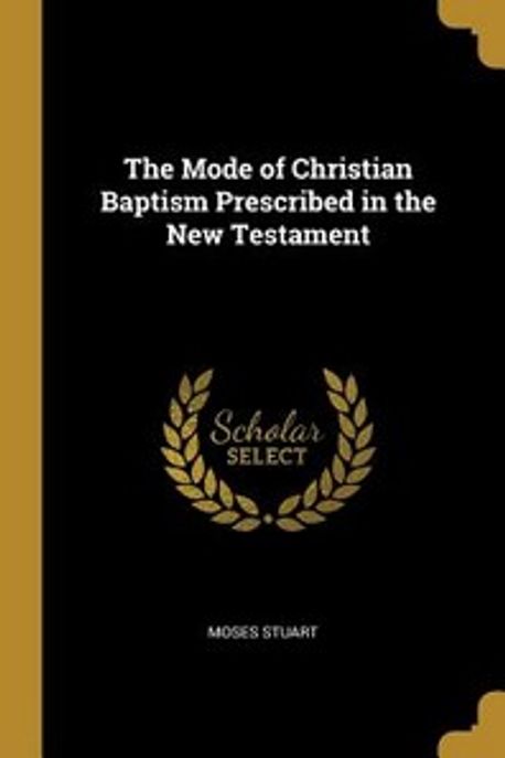 The Mode of Christian Baptism Prescribed in the New Testament | - 교보문고