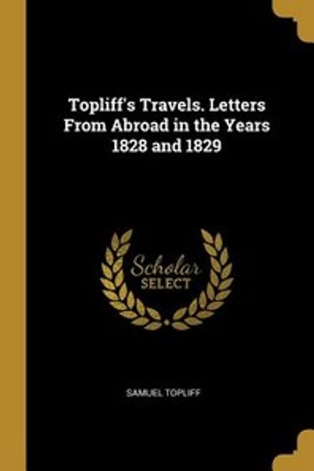 Topliff's Travels. Letters From Abroad in the Years 1828 and 1829 ...