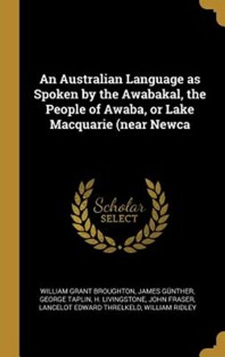 An Australian Language as Spoken by the Awabakal, the People of Awaba ...