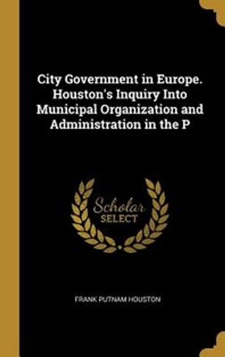 City Government in Europe. Houston's Inquiry Into Municipal ...