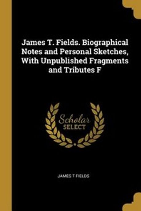 James T. Fields. Biographical Notes and Personal Sketches, With ...