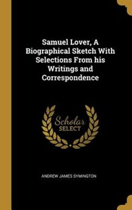 Samuel Lover, A Biographical Sketch With Selections From his Writings ...