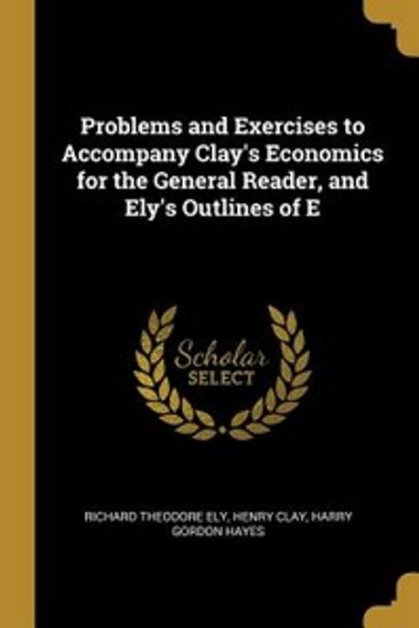 Problems and Exercises to Accompany Clay's Economics for the General Reader, and Ely's Outlines ...