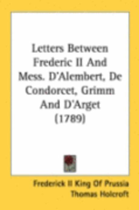 Letters Between Frederic II And Mess. D'Alembert, De Condorcet, Grimm ...