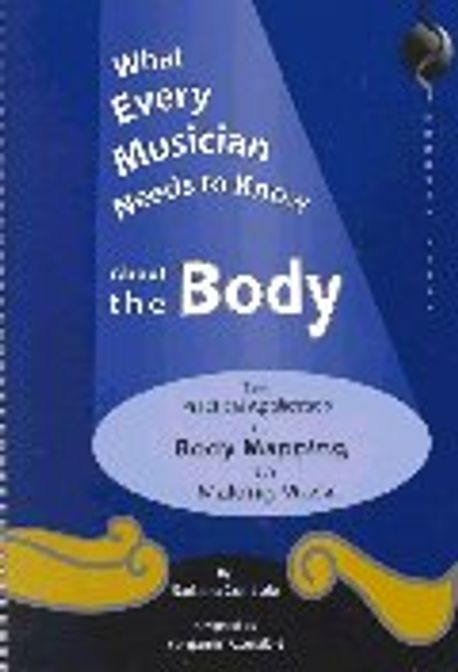 What Every Musician Needs to Know About the Body: The Practical ...