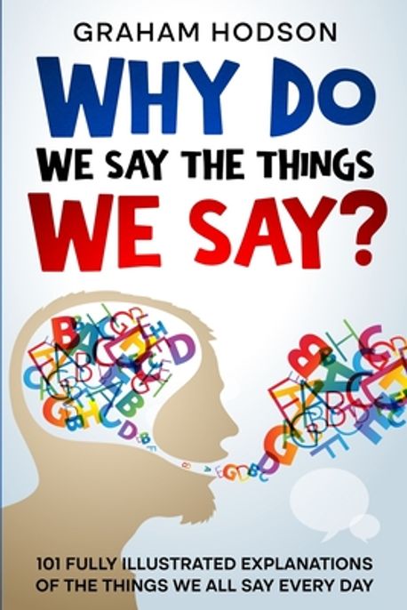 Why Do We Say The Things We Say? 101 Fully Illustrated Explanations of ...