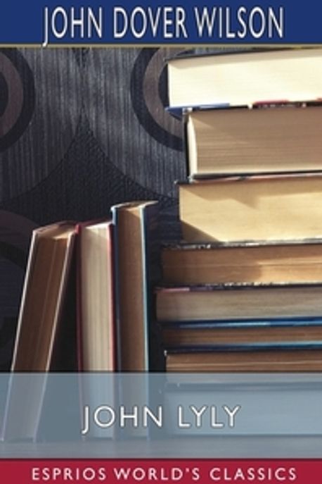 John Lyly (Esprios Classics) | Wilson, John Dover - 교보문고