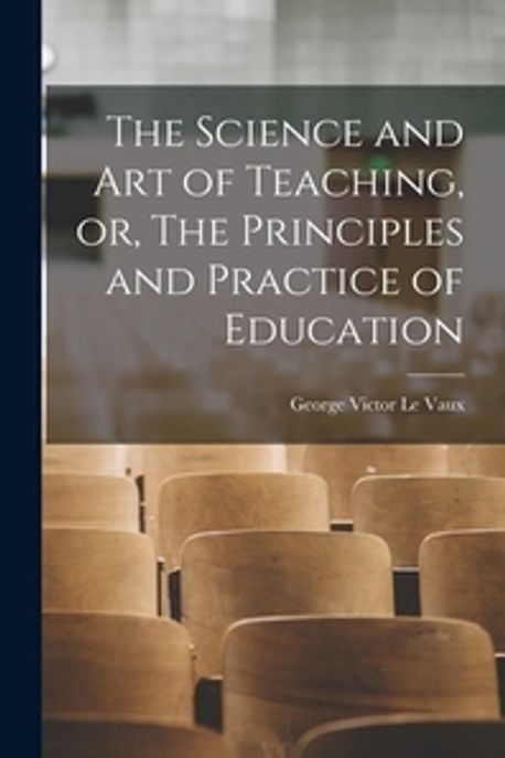 The Science and Art of Teaching, or, The Principles and Practice of Education [microform] | Le ...