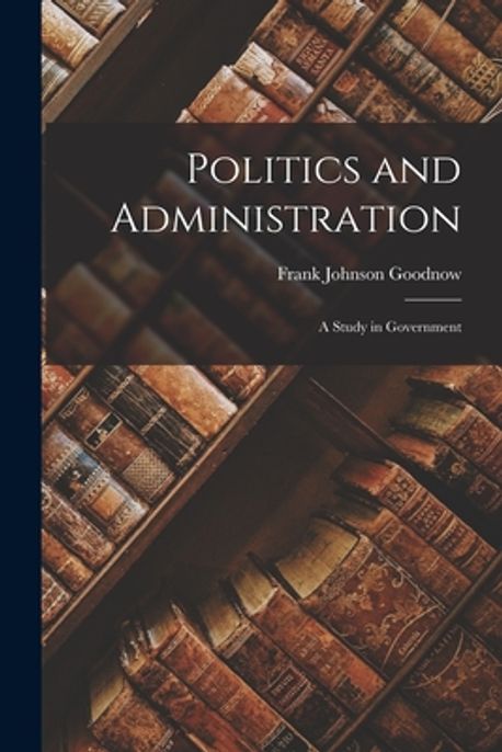 Politics and Administration | Goodnow, Frank Johnson - 교보문고