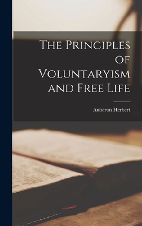 The Principles of Voluntaryism and Free Life | Herbert, Auberon - 교보문고