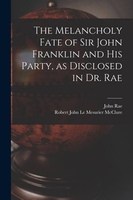 The Melancholy Fate of Sir John Franklin and His Party, as Disclosed in ...