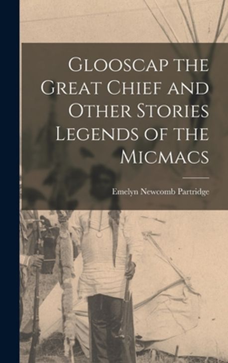 Glooscap the Great Chief and Other Stories Legends of the Micmacs ...