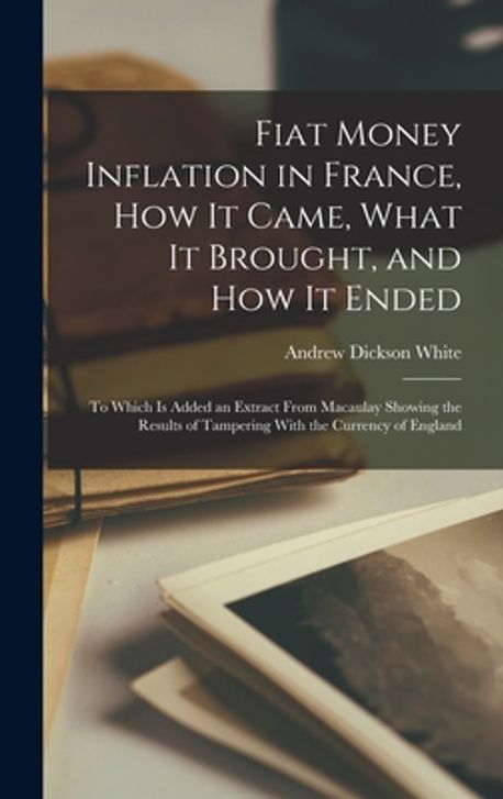 Fiat Money Inflation in France, how it Came, What it Brought, and how it Ended; to Which is ...