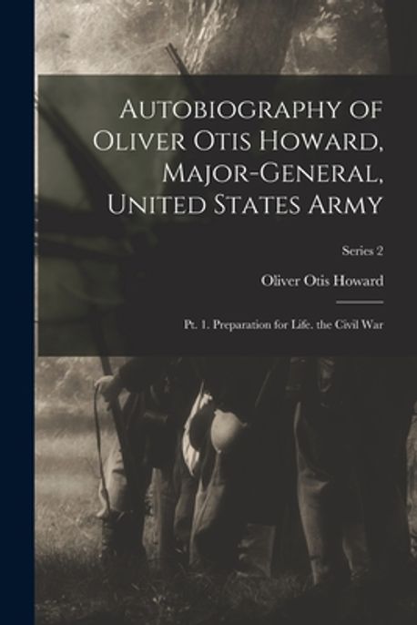 Autobiography of Oliver Otis Howard, Major-General, United States Army ...