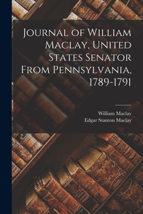 Journal of William Maclay, United States Senator From Pennsylvania ...