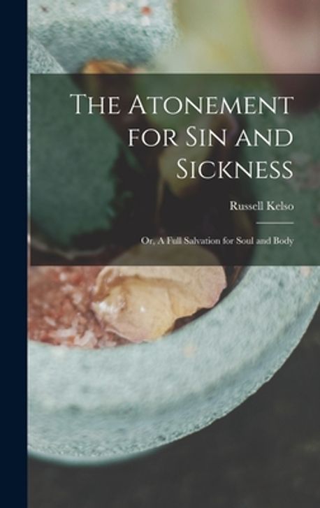 The Atonement for Sin and Sickness; or, A Full Salvation for Soul and ...