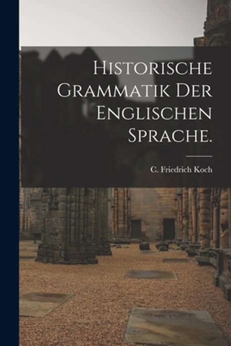 Historische Grammatik der englischen Sprache. | Koch, C. Friedrich - 교보문고
