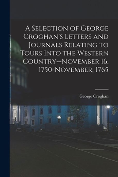 A Selection of George Croghan's Letters and Journals Relating to Tours ...