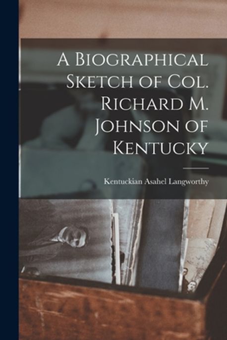 A Biographical Sketch of Col. Richard M. Johnson of Kentucky ...