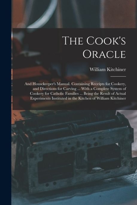The Cook's Oracle; and Housekeeper's Manual. Containing Receipts for ...