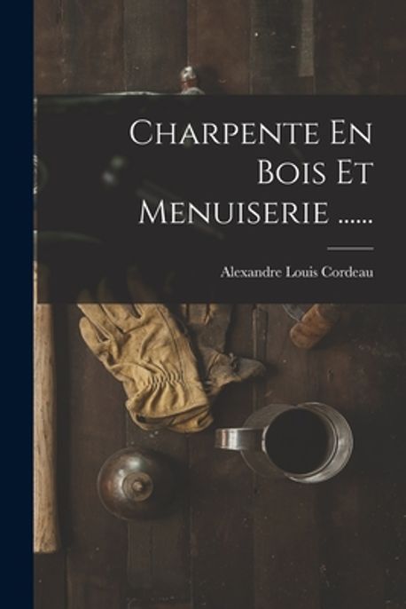 Charpente En Bois Et Menuiserie ...... | Cordeau, Alexandre Louis - 교보문고