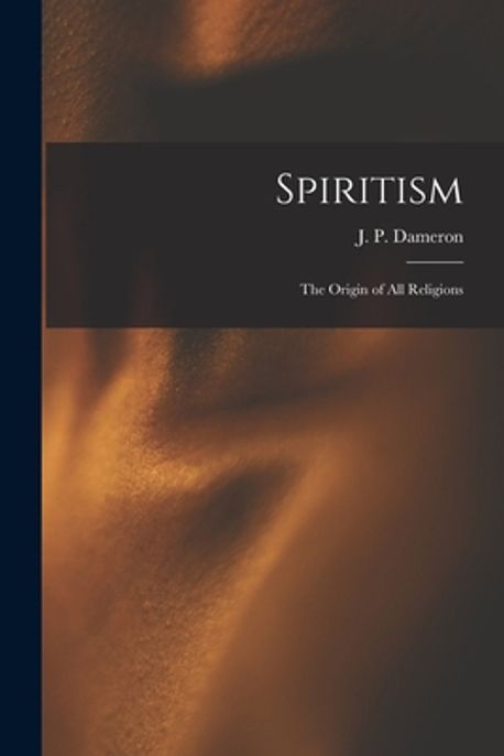 Spiritism; the Origin of All Religions | Dameron, J. P. (James Palatine ...