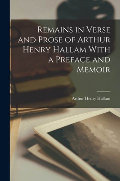 Remains in Verse and Prose of Arthur Henry Hallam With a Preface and ...