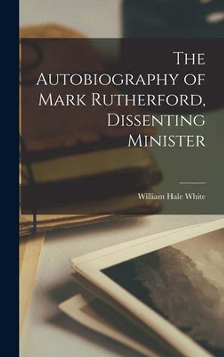 The Autobiography of Mark Rutherford, Dissenting Minister | White ...