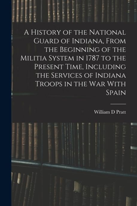 A History of the National Guard of Indiana, From the Beginning of the ...