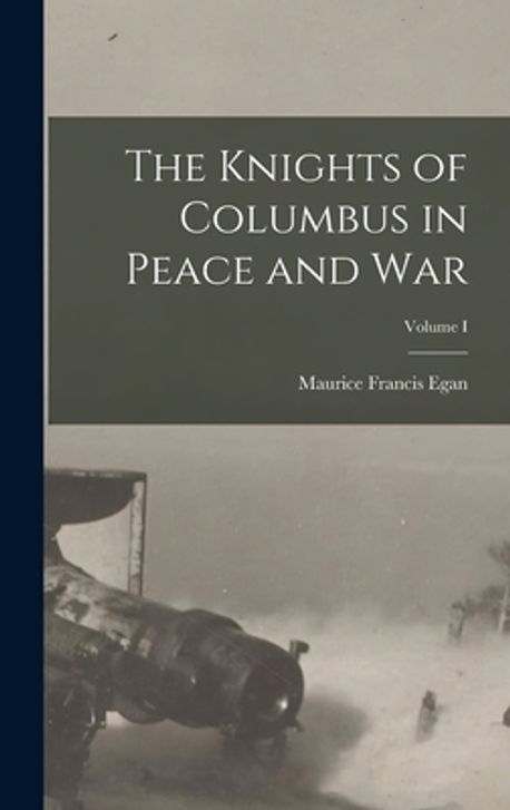 The Knights of Columbus in Peace and War; Volume I | Egan, Maurice ...