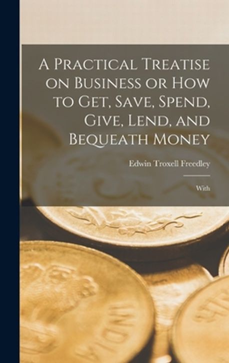 A Practical Treatise on Business or How to Get, Save, Spend, Give, Lend ...