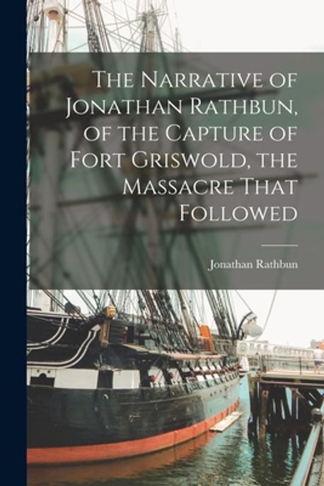 The Narrative of Jonathan Rathbun, of the Capture of Fort Griswold, the ...