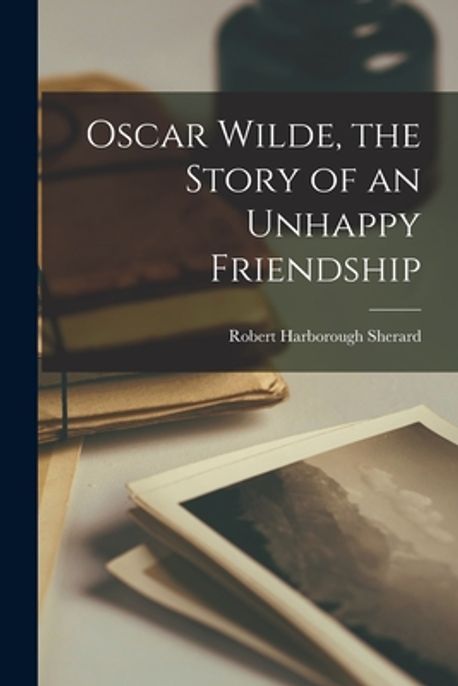 Oscar Wilde, the Story of an Unhappy Friendship | Sherard, Robert ...