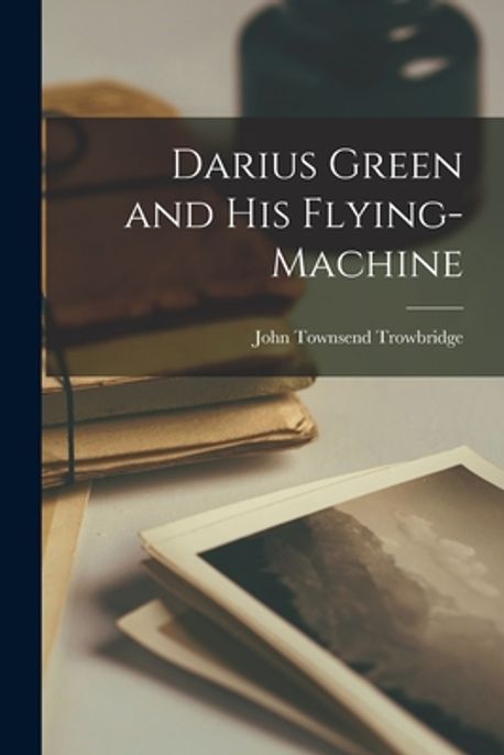 Darius Green and His Flying-Machine | Trowbridge, John Townsend - 교보문고