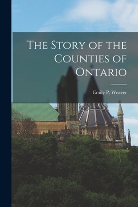 The Story of the Counties of Ontario | Weaver, Emily Poynton - 교보문고