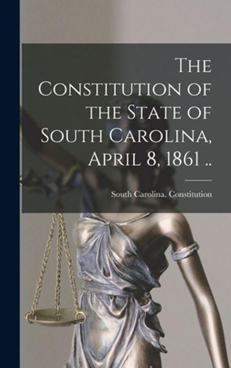 The Constitution of the State of South Carolina, April 8, 1861 ...